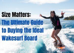 Size Matters: Ultimate Guide to Buying the Ideal Wakesurf Board